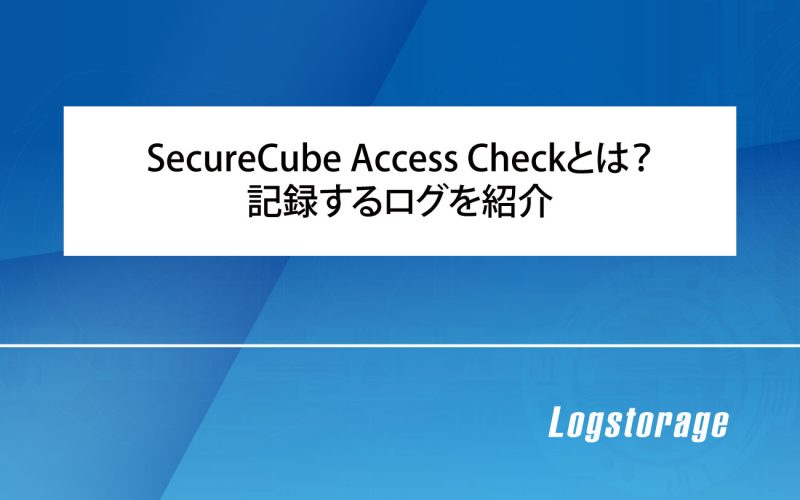 SecureCube Access Checkとは？記録するログを紹介 | 【公式】統合ログ管理システム Logstorage